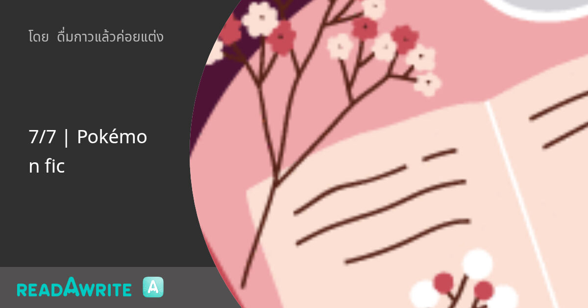 7/7 | Pokémon fic - วันที่ 1 : ฟิคฟรีสไตล์ (บรรยาย)