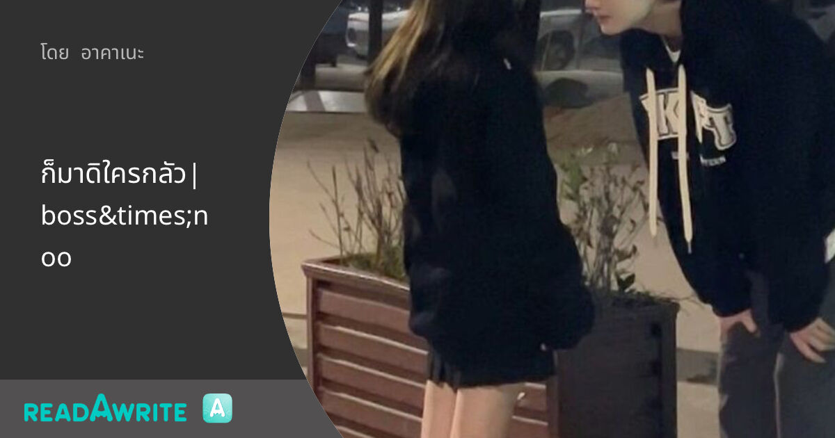 ก็มาดิใครกลัว|boss×noo - แจ้งไว้ก่อน : ฟิค Love Novel (แชท)
