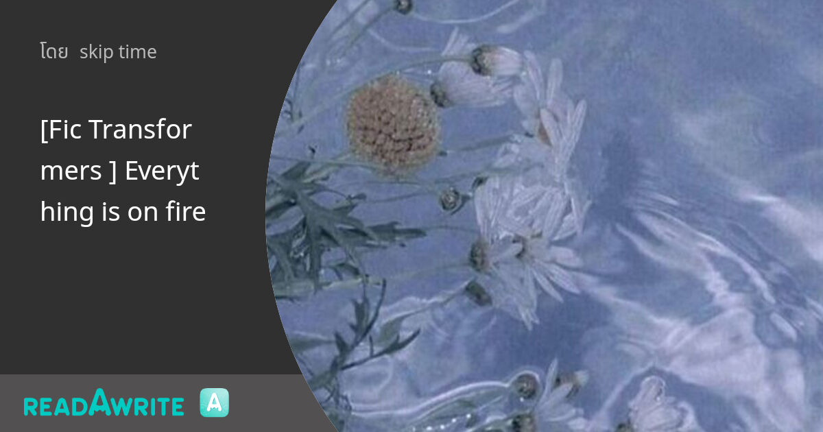 [Fic Transformers ] Everything is on fire: ฟิค Boy Love (บรรยาย)
